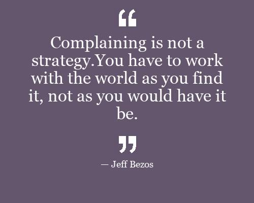 Complaining is not a strategy.You have to work with the world as you ...