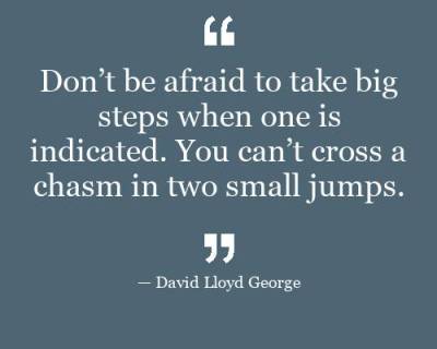 Don’t be afraid to take big steps when one is indicated. You can’t ...