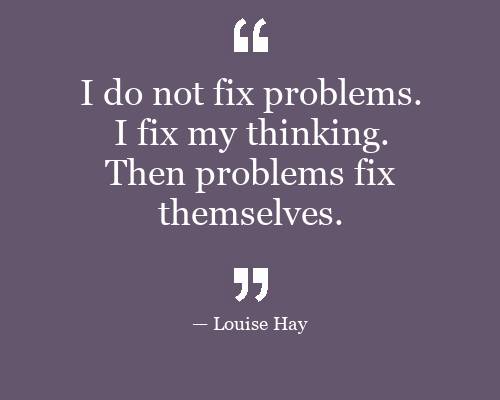 I do not fix problems. I fix my thinking. Then problems fix themselves ...