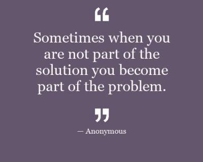 Sometimes when you are not part of the solution you become part of the ...