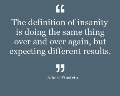 The definition of insanity is doing the same thing over and over again ...
