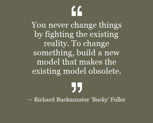 You never change things by fighting the existing reality. To change ...